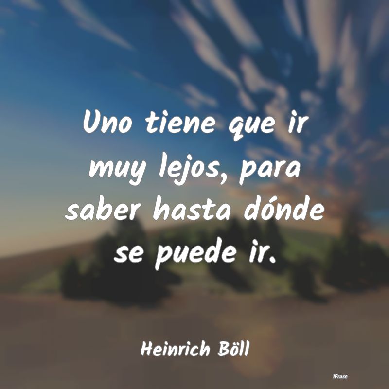 Uno tiene que ir muy lejos, para saber h