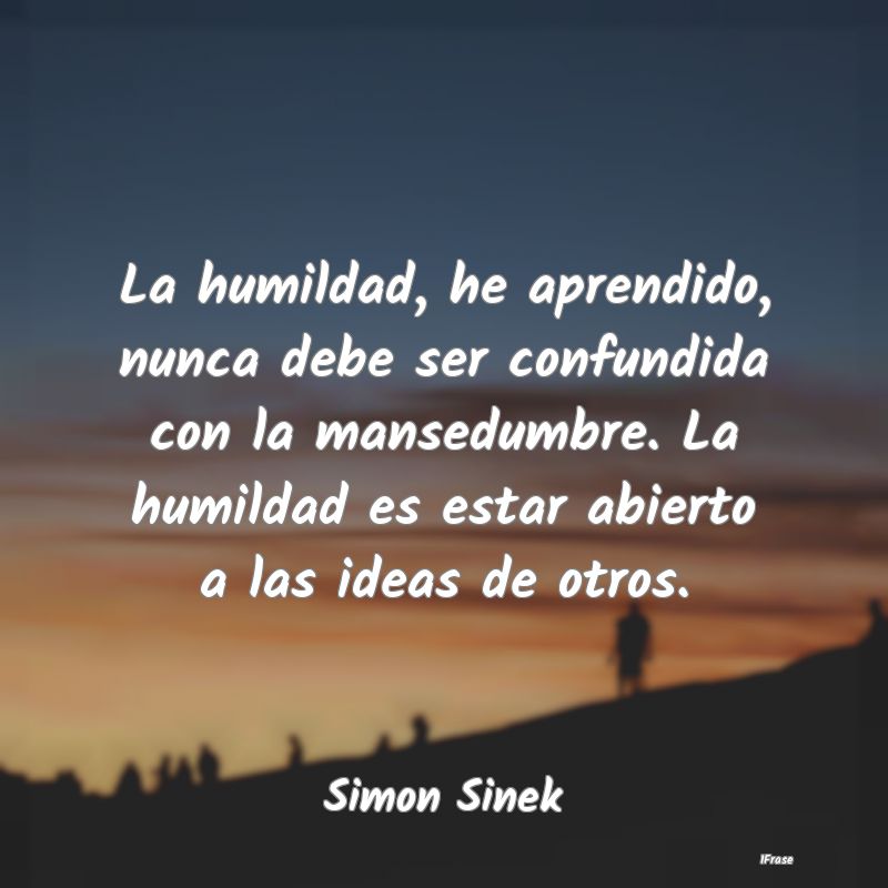 La humildad, he aprendido, nunca debe se
